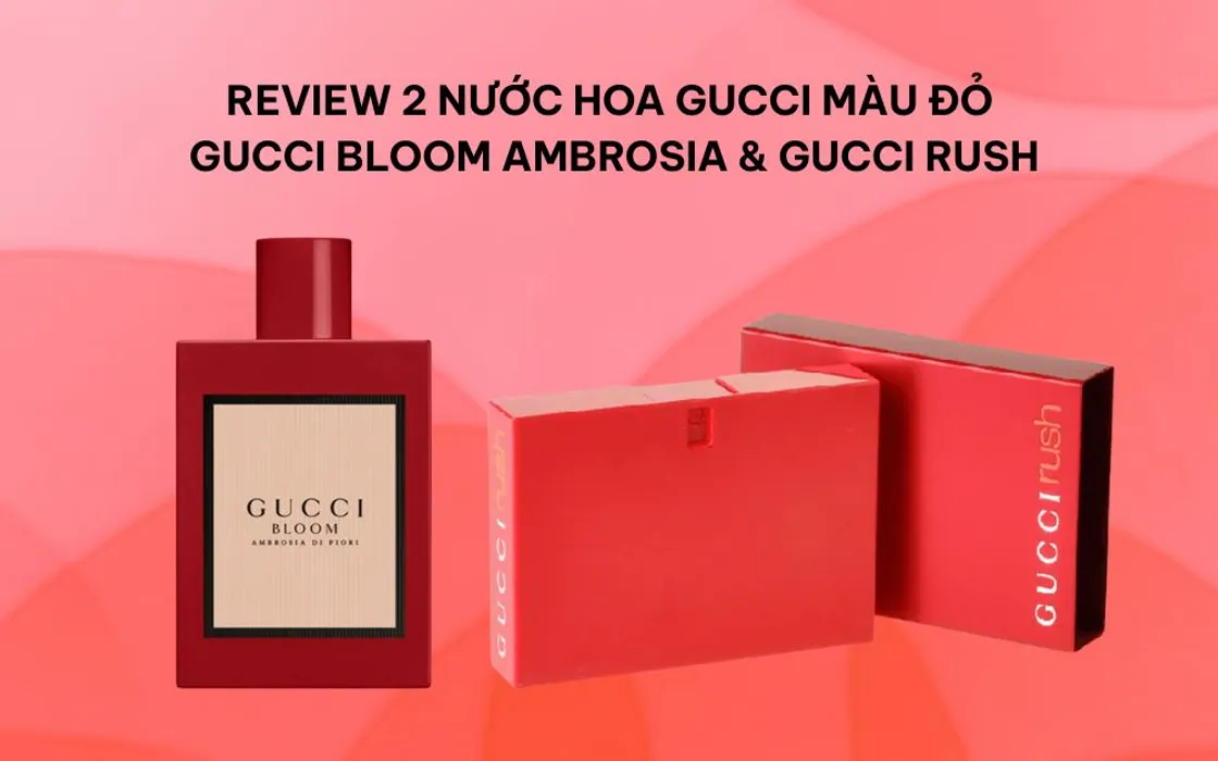 Review 2 Nước Hoa Gucci Màu Đỏ: Gucci Bloom Ambrosia & Gucci Rush