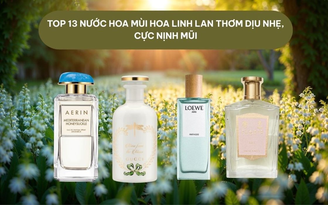 Top 13 Nước Hoa Mùi Hoa Linh Lan Thơm Dịu Nhẹ, Cực Nịnh Mũi